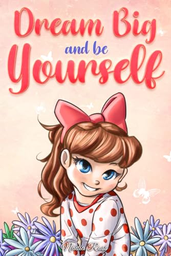 Dream Big and Be Yourself: A Collection of Inspiring Stories for Girls about Self-Esteem, Confidence, Courage, and Friendship (Motivational Books for Children)