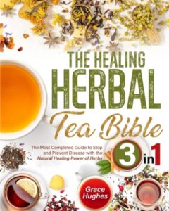 the healing herbal tea bible: [3 in 1] : the most complete guide to stop and prevent disease with the natural healing power of herbs