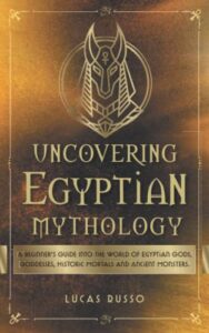 uncovering egyptian mythology: a beginner's guide into the world of egyptian gods, goddesses, historic mortals and ancient monsters. (ancient history books)