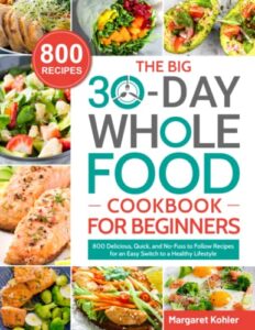 the big 30-day whole food cookbook for beginners: 800 delicious, quick, and no-fuss to follow recipes for an easy switch to a healthy lifestyle