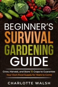 beginner's survival gardening guide: grow, harvest, and store 15 crops to guarantee your own food supply for years to come