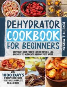 dehydrator cookbook for beginners: dehydrate your food to extend its shelf life, preserve its nutrients, & reduce food waste. with 1000 days of recipes for fruits, vegetables, complete meals & more