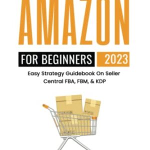 How To Sell On Amazon For Beginners 2023 Edition; Easy Strategy Guidebook On Seller Central FBA FBM & KDP