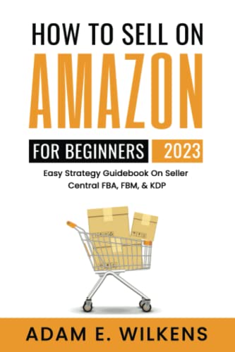 How To Sell On Amazon For Beginners 2023 Edition; Easy Strategy Guidebook On Seller Central FBA FBM & KDP