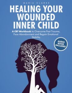 healing your wounded inner child: a cbt workbook to overcome past trauma, face abandonment and regain emotional stability.