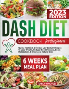 dash diet cookbook for beginners: quick, healthy & delicious low sodium recipes to lose weight, reduce blood pressure, boost metabolism & embrace a natural diet (6 - week meal plan included)