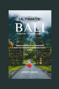 ultimate bali travel guide 2023: "unlock the secrets of the island of the gods: your ultimate guide to exploring bali in 2023" (elizabeth walter travel guides)