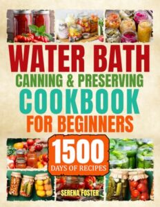 water bath canning & preserving cookbook for beginners: 1500 days of delicious homemade recipes to water bath & pressure canning for meat, vegetable and more to stock up your pantry