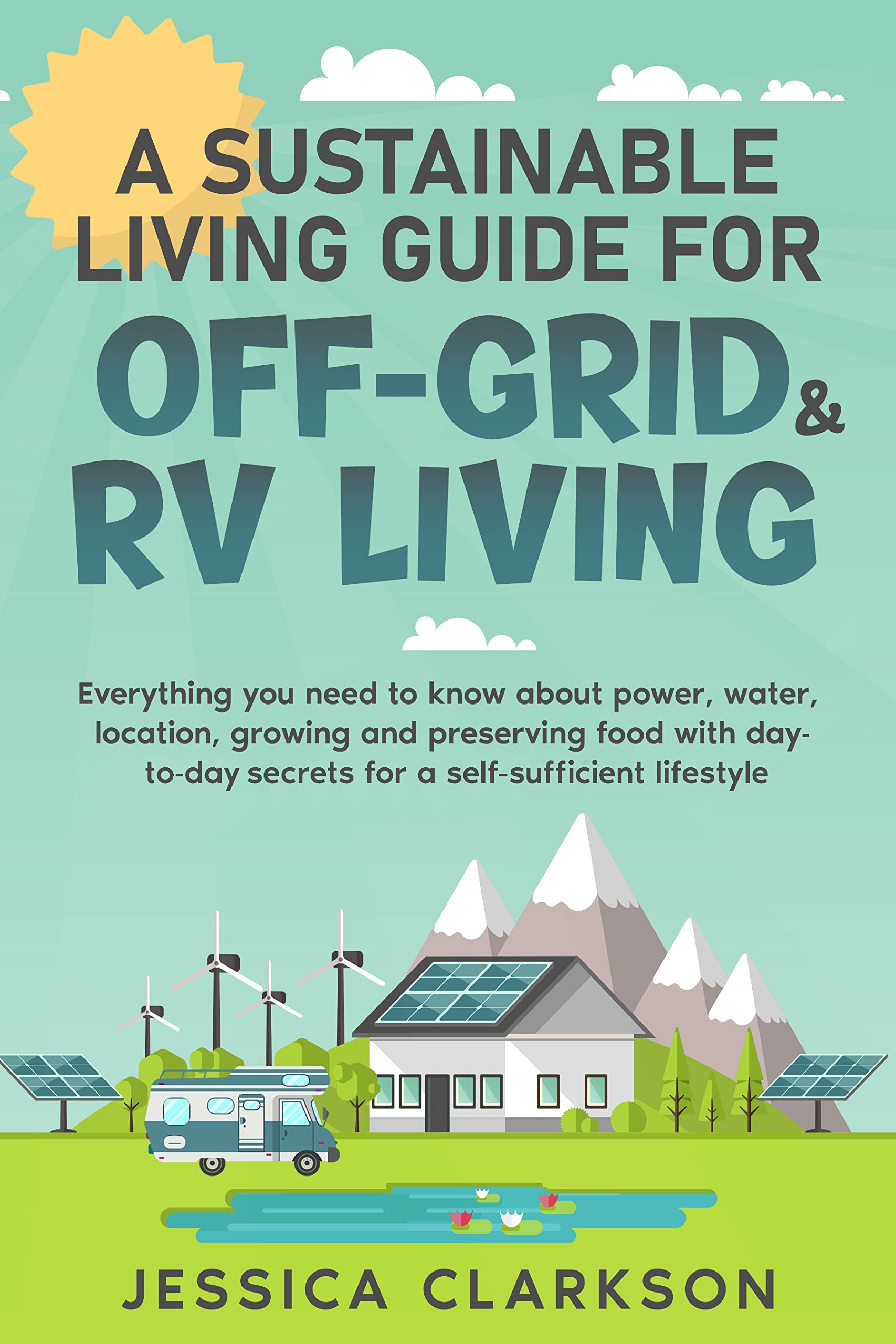 A Sustainable Living Guide for Off-Grid & RV Living: Everything you need to know about power, water, location, growing and preserving food with day-to-day ... with Jessica Clarkson Book 2)