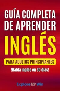 guía completa de aprender inglés para adultos principiantes: !habla inglés en 30 días!