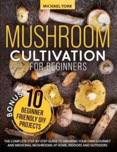 mushroom cultivation for beginners: the complete guide to growing your own gourmet and medicinal mushrooms at home, indoors and outdoors. | + bonus: 10 beginner-friendly low investment diy projects