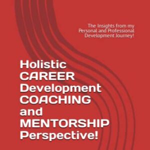 Holistic CAREER Development COACHING and MENTORSHIP Perspective!: The Insights from my Personal and Professional Development Journey! (Coaching and Mentorship Professional Development)