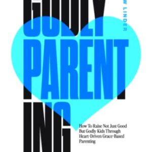 Godly Parenting in an Ungodly World: How to Raise Not Just Good but Godly Kids Through Heart-Driven Grace-Based Parenting