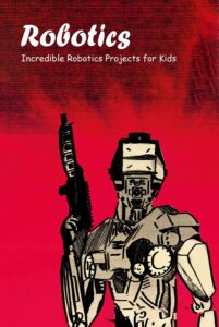 robotics : incredible robotics projects for kids: inventions in robotics