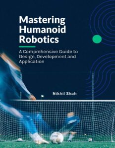 nik shah; mastering humanoid robotics: a comprehensive guide to design, development, and application