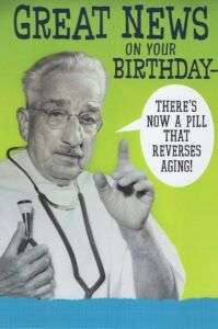 funny getting old doctor happy birthday card - great news on your birthday - there's now a pill that reverses aging! bad news - side effects may include fatigue, hair loss, indigestion, creaking joints, back pain, hypertension, clogged arteries, constipat