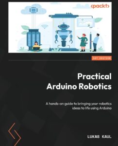 practical arduino robotics: a hands-on guide to bringing your robotics ideas to life using arduino