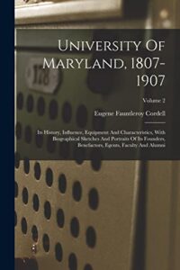 university of maryland, 1807-1907: its history, influence, equipment and characteristics, with biographical sketches and portraits of its founders, benefactors, egents, faculty and alumni; volume 2