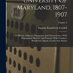 University Of Maryland, 1807-1907: Its History, Influence, Equipment And Characteristics, With Biographical Sketches And Portraits Of Its Founders, Benefactors, Egents, Faculty And Alumni; Volume 2