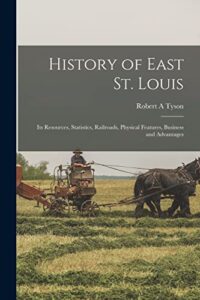 history of east st. louis: its resources, statistics, railroads, physical features, business and advantages