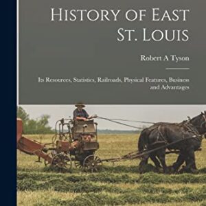 History of East St. Louis: Its Resources, Statistics, Railroads, Physical Features, Business and Advantages