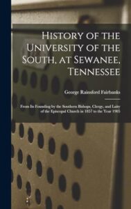 history of the university of the south, at sewanee, tennessee: from its founding by the southern bishops, clergy, and laity of the episcopal church in 1857 to the year 1905