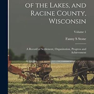 Racine, Belle City of the Lakes, and Racine County, Wisconsin: A Record of Settlement, Organization, Progress and Achievement; Volume 1