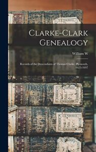 clarke-clark genealogy: records of the descendants of thomas clarke, plymouth, 1623-1697