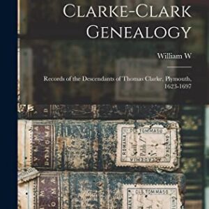 Clarke-Clark Genealogy: Records of the Descendants of Thomas Clarke, Plymouth, 1623-1697