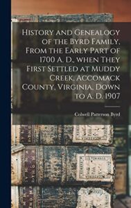 history and genealogy of the byrd family, from the early part of 1700 a. d., when they first settled at muddy creek, accomack county, virginia, down to a. d. 1907