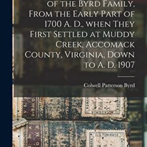 History and Genealogy of the Byrd Family, From the Early Part of 1700 A. D., When They First Settled at Muddy Creek, Accomack County, Virginia, Down to A. D. 1907