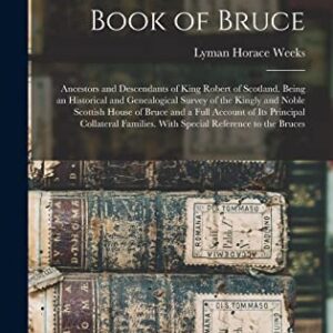 Book of Bruce; Ancestors and Descendants of King Robert of Scotland. Being an Historical and Genealogical Survey of the Kingly and Noble Scottish ... With Special Reference to the Bruces