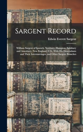 Sargent Record: William Sargent of Ipswich, Newbury, Hampton, Salisbury and Amesbury, New England, U.S., With his Descendants and Their Intermarriages, and Other Sargent Branches