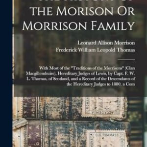 The History of the Morison Or Morrison Family: With Most of the "Traditions of the Morrisons" (Clan Macgillemhuire), Hereditary Judges of Lewis, by ... of the Hereditary Judges to 1880. a Com