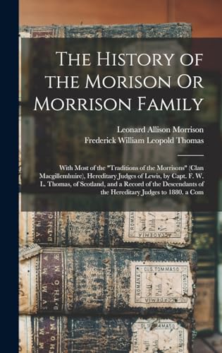 The History of the Morison Or Morrison Family: With Most of the "Traditions of the Morrisons" (Clan Macgillemhuire), Hereditary Judges of Lewis, by ... of the Hereditary Judges to 1880. a Com