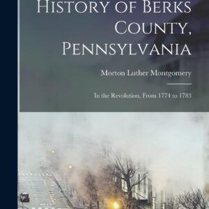 History of Berks County, Pennsylvania: In the Revolution, From 1774 to 1783