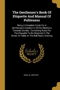 the gentlemen's book of etiquette and manual of politeness: being a complete guide for a gentleman's conduct in all his relations towards society : ... street, at table, in the ball room, evening