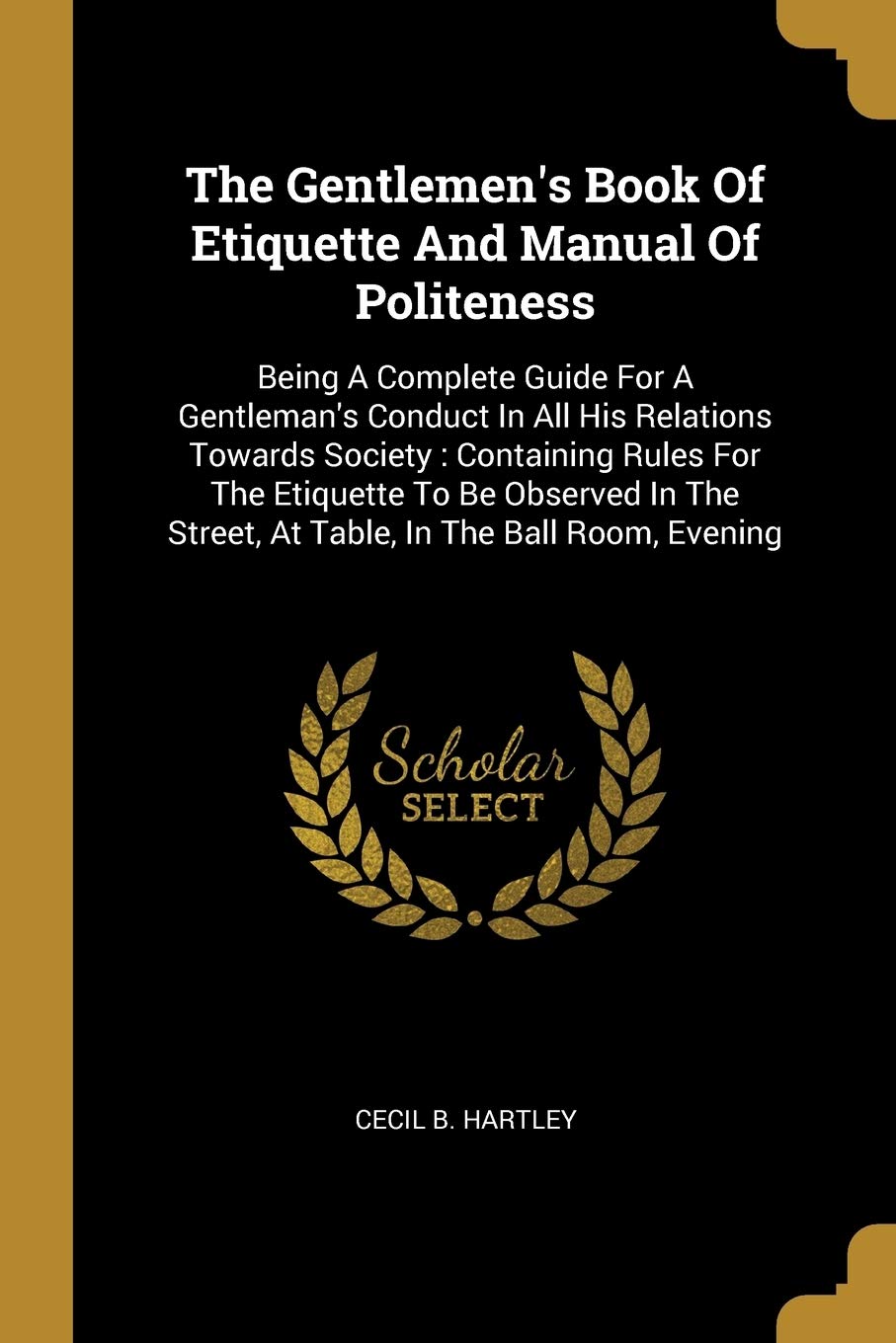 The Gentlemen's Book Of Etiquette And Manual Of Politeness: Being A Complete Guide For A Gentleman's Conduct In All His Relations Towards Society : ... Street, At Table, In The Ball Room, Evening