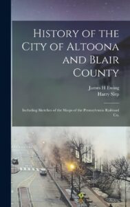 history of the city of altoona and blair county: including sketches of the shops of the pennsylvania railroad co.