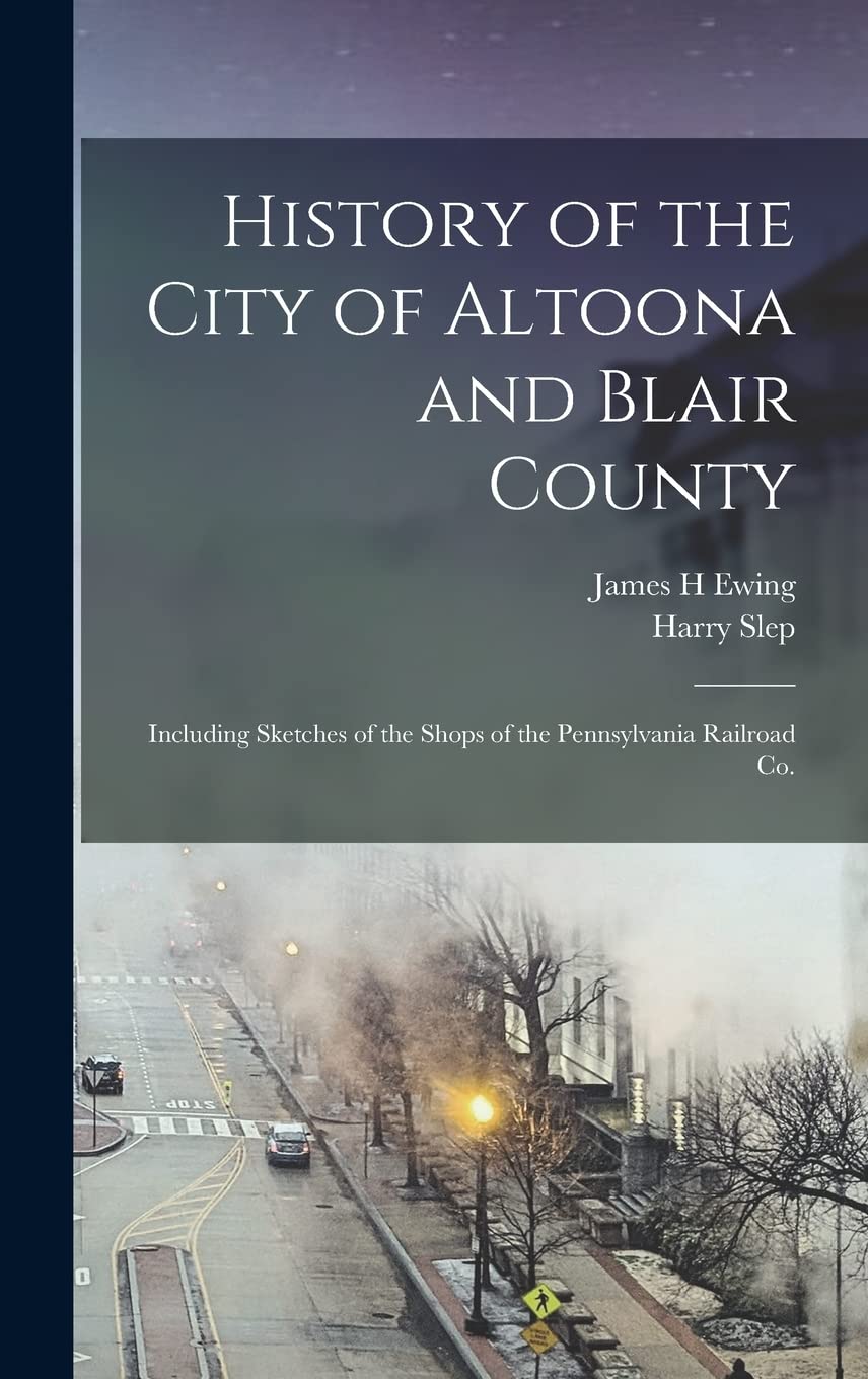 History of the City of Altoona and Blair County: Including Sketches of the Shops of the Pennsylvania Railroad Co.