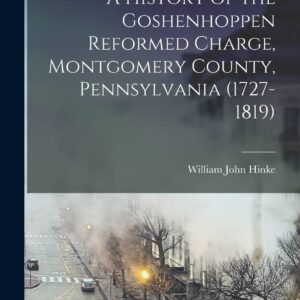 A History of the Goshenhoppen Reformed Charge, Montgomery County, Pennsylvania (1727-1819)