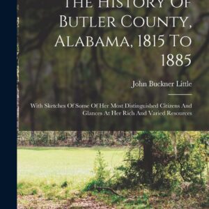 The History Of Butler County, Alabama, 1815 To 1885: With Sketches Of Some Of Her Most Distinguished Citizens And Glances At Her Rich And Varied Resources