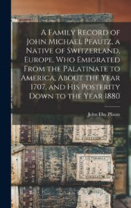 a family record of john michael pfautz, a native of switzerland, europe, who emigrated from the palatinate to america, about the year 1707, and his posterity down to the year 1880