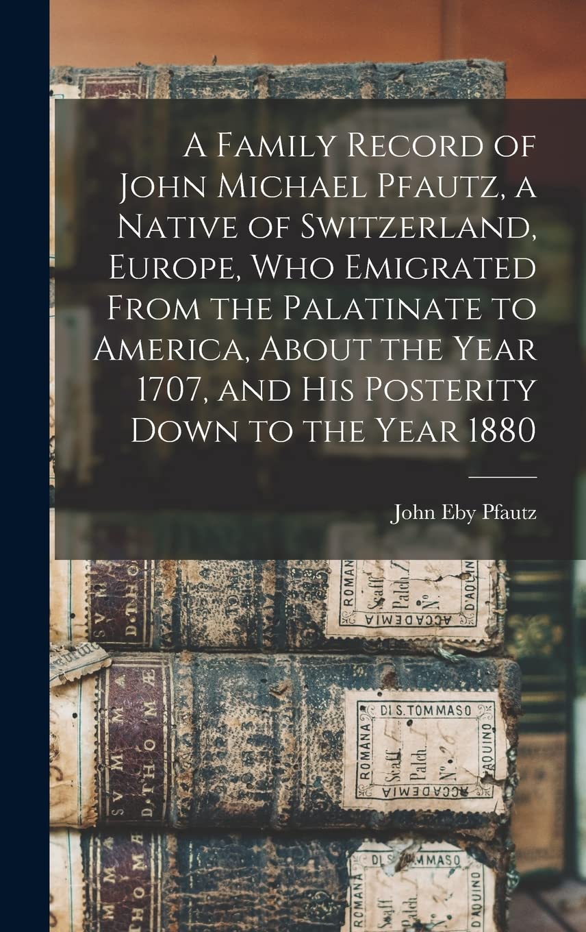 A Family Record of John Michael Pfautz, a Native of Switzerland, Europe, Who Emigrated From the Palatinate to America, About the Year 1707, and His Posterity Down to the Year 1880