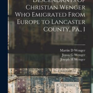 History of the Descendants of Christian Wenger who Emigrated From Europe to Lancaster County, Pa., I