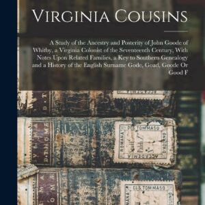 Virginia Cousins: A Study of the Ancestry and Posterity of John Goode of Whitby, a Virginia Colonist of the Seventeenth Century, With Notes Upon ... English Surname Gode, Goad, Goode Or Good F