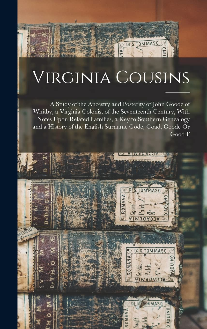 Virginia Cousins: A Study of the Ancestry and Posterity of John Goode of Whitby, a Virginia Colonist of the Seventeenth Century, With Notes Upon ... English Surname Gode, Goad, Goode Or Good F