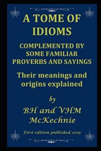 a tome of idioms: complemented by some familiar proverbs and sayings their meanings and origins explained