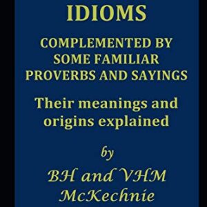 A TOME OF IDIOMS: COMPLEMENTED BY SOME FAMILIAR PROVERBS AND SAYINGS Their meanings and origins explained