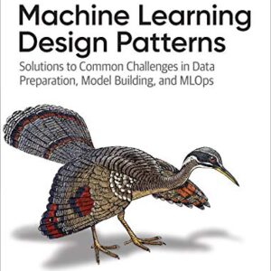 Machine Learning Design Patterns: Solutions to Common Challenges in Data Preparation, Model Building, and MLOps